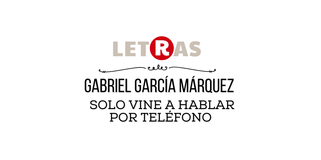 Gabriel García Márquez: Solo vine a hablar por teléfono – La Revista